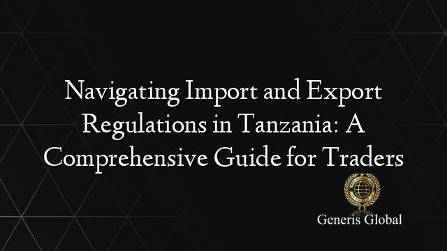 Navigating Import and Export Regulations in Tanzania: A Comprehensive ...