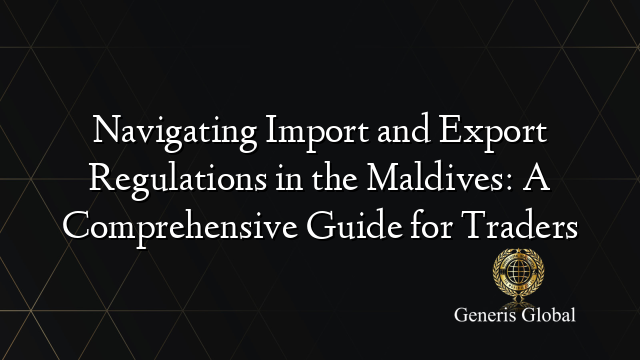 Navigating Import and Export Regulations in the Maldives: A ...