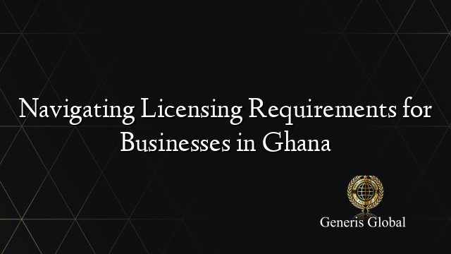 Navigating Licensing Requirements for Businesses in Ghana