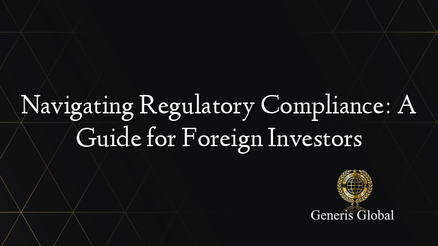 Navigating Regulatory Compliance: A Guide for Foreign Investors