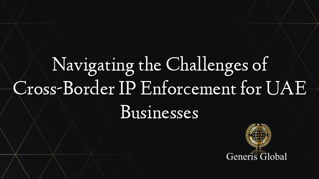 Navigating the Challenges of Cross-Border IP Enforcement for UAE Businesses