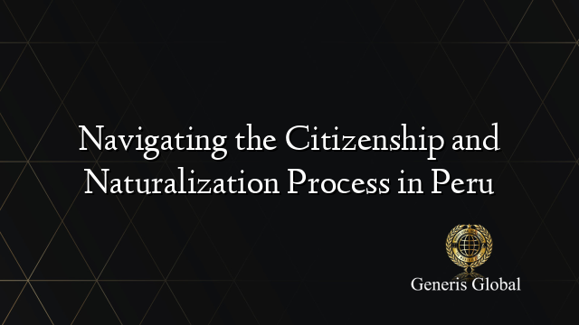 Navigating the Citizenship and Naturalization Process in Peru