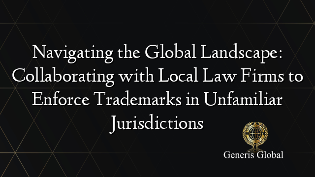 Navigating the Global Landscape: Collaborating with Local Law Firms to Enforce Trademarks in ...