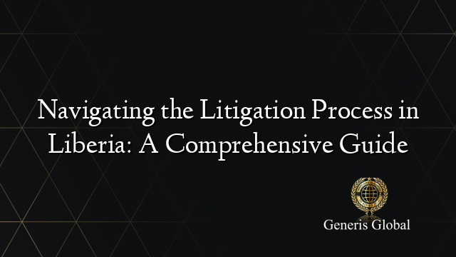 Navigating the Litigation Process in Liberia: A Comprehensive Guide