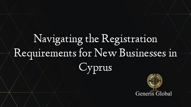 Navigating the Registration Requirements for New Businesses in Cyprus