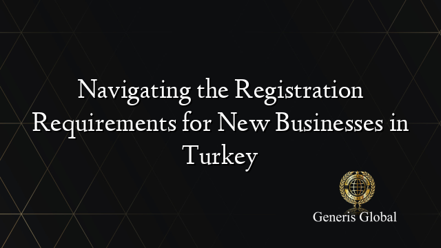Navigating the Registration Requirements for New Businesses in Turkey