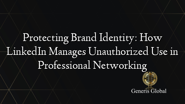 Protecting Brand Identity: How LinkedIn Manages Unauthorized Use in Professional Networking