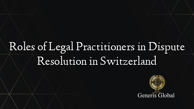 Roles of Legal Practitioners in Dispute Resolution in Switzerland