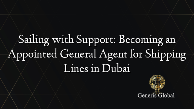Sailing with Support: Becoming an Appointed General Agent for Shipping ...