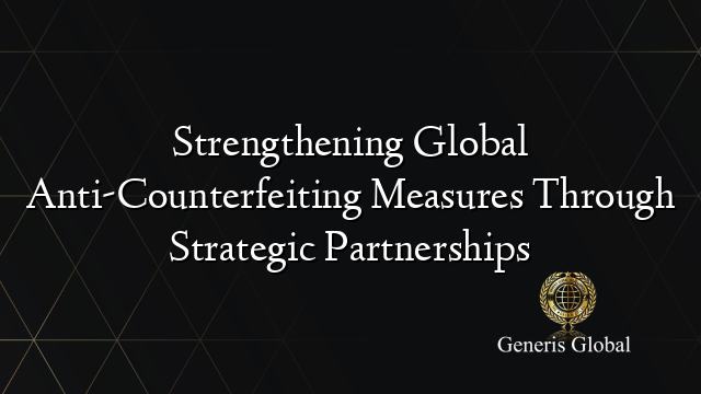 Strengthening Global Anti-Counterfeiting Measures Through Strategic ...