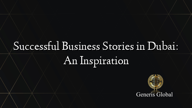 Successful Business Stories in Dubai: An Inspiration