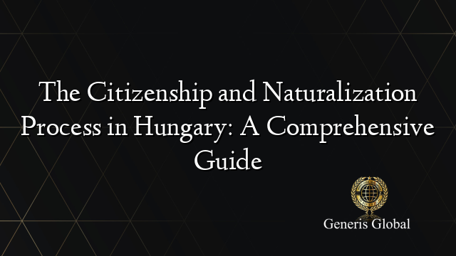 The Citizenship and Naturalization Process in Hungary: A Comprehensive ...