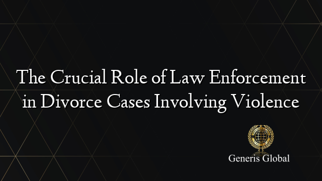 The Crucial Role of Law Enforcement in Divorce Cases Involving Violence