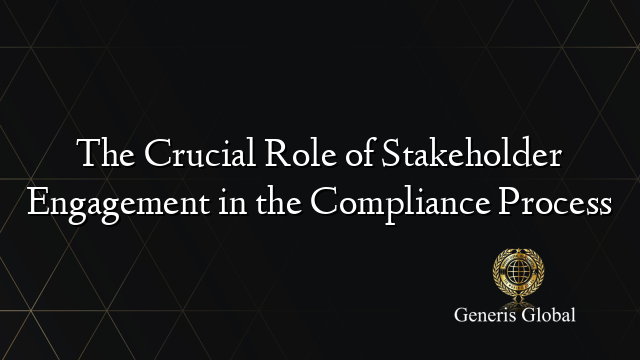 The Crucial Role of Stakeholder Engagement in the Compliance Process