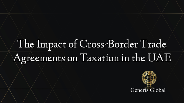 The Impact of Cross-Border Trade Agreements on Taxation in the UAE