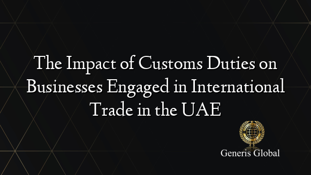 The Impact of Customs Duties on Businesses Engaged in International Trade in the UAE