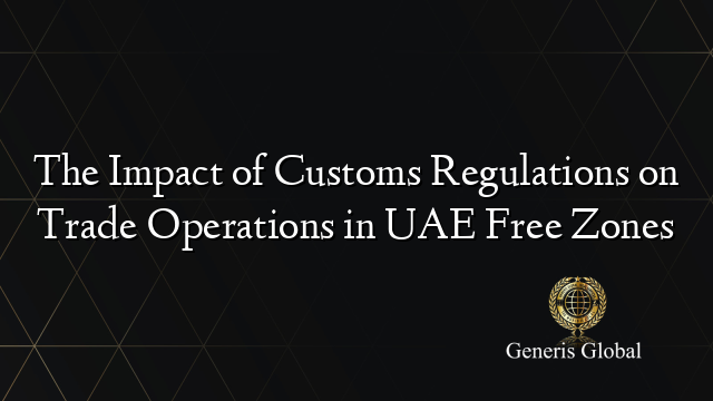 The Impact of Customs Regulations on Trade Operations in UAE Free Zones