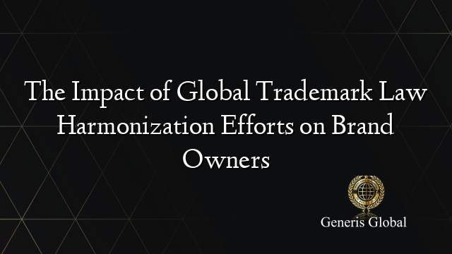 The Impact of Global Trademark Law Harmonization Efforts on Brand Owners