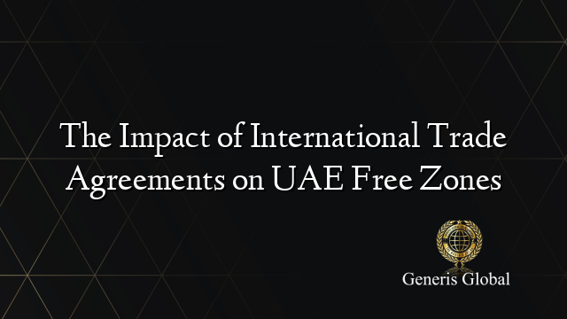 The Impact of International Trade Agreements on UAE Free Zones