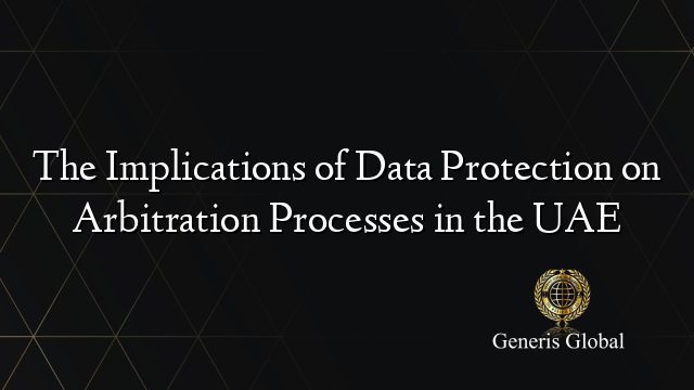 The Implications of Data Protection on Arbitration Processes in the UAE