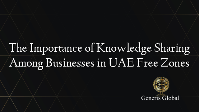 The Importance of Knowledge Sharing Among Businesses in UAE Free Zones