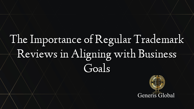 The Importance of Regular Trademark Reviews in Aligning with Business Goals