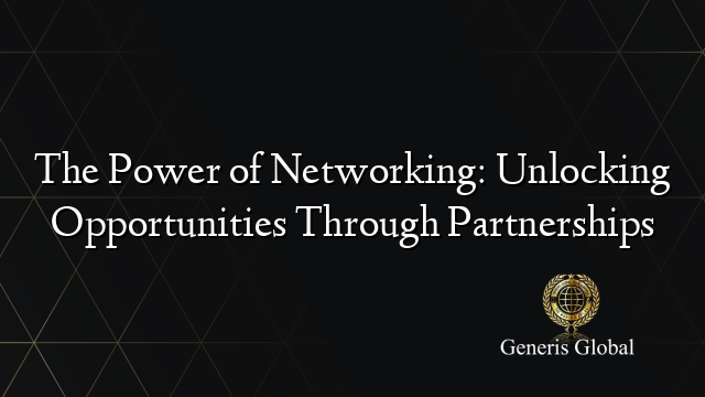 The Power of Networking: Unlocking Opportunities Through Partnerships