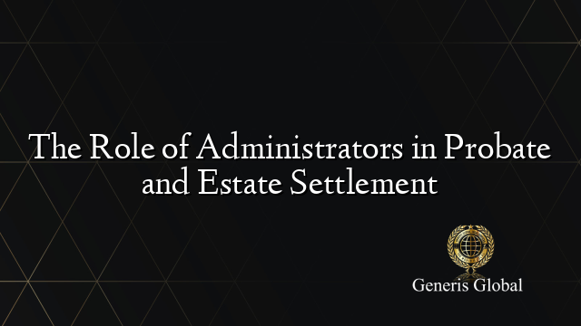 The Role of Administrators in Probate and Estate Settlement - Generis ...