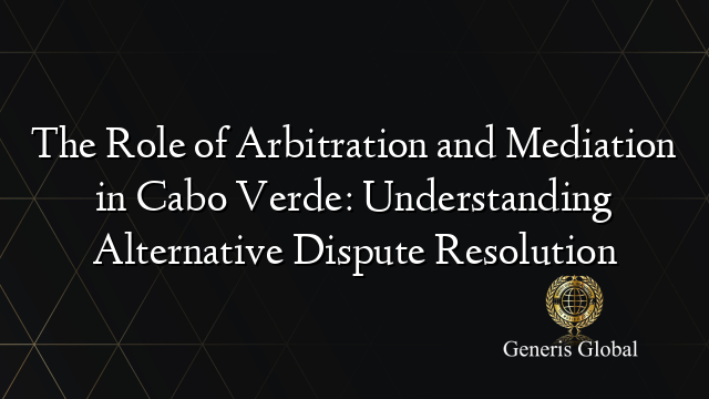 The Role of Arbitration and Mediation in Cabo Verde: Understanding Alternative Dispute Resolution