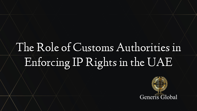 The Role of Customs Authorities in Enforcing IP Rights in the UAE