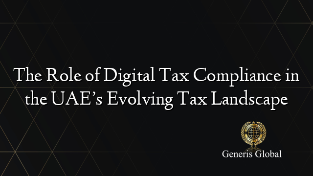 The Role of Digital Tax Compliance in the UAE’s Evolving Tax Landscape