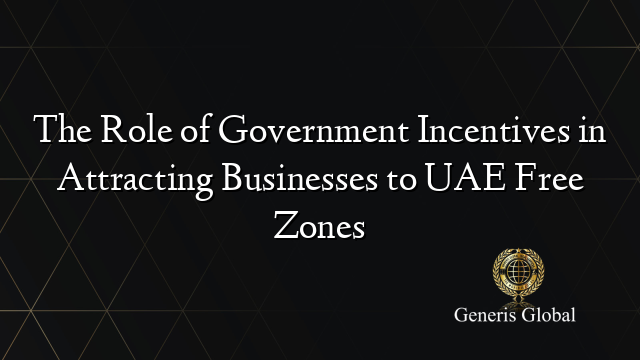 The Role of Government Incentives in Attracting Businesses to UAE Free ...