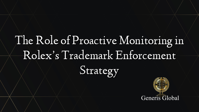 The Role of Proactive Monitoring in Rolex’s Trademark Enforcement Strategy