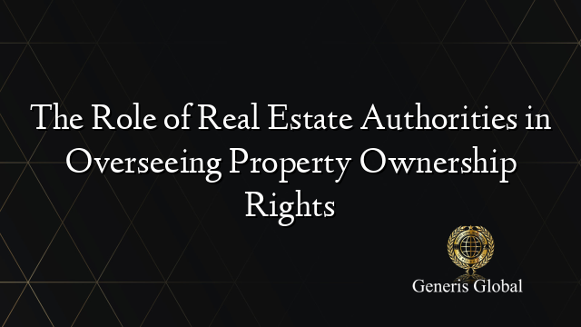 The Role of Real Estate Authorities in Overseeing Property Ownership Rights