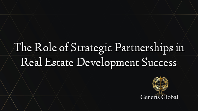 The Role of Strategic Partnerships in Real Estate Development Success