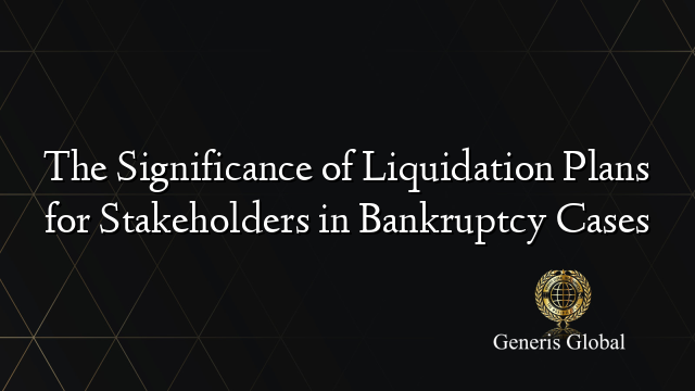 The Significance of Liquidation Plans for Stakeholders in Bankruptcy Cases