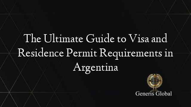 The Ultimate Guide to Visa and Residence Permit Requirements in Argentina
