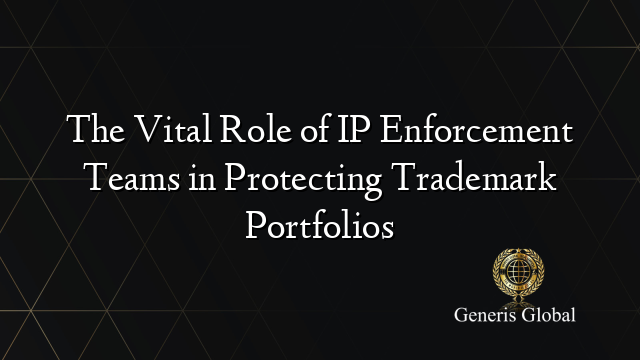 The Vital Role of IP Enforcement Teams in Protecting Trademark Portfolios