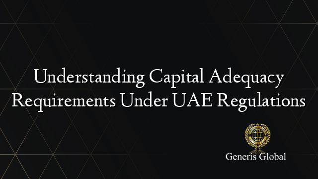 Understanding Capital Adequacy Requirements Under UAE Regulations