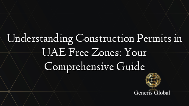 Understanding Construction Permits in UAE Free Zones: Your ...