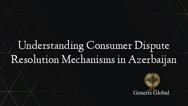 Understanding Consumer Dispute Resolution Mechanisms in Azerbaijan