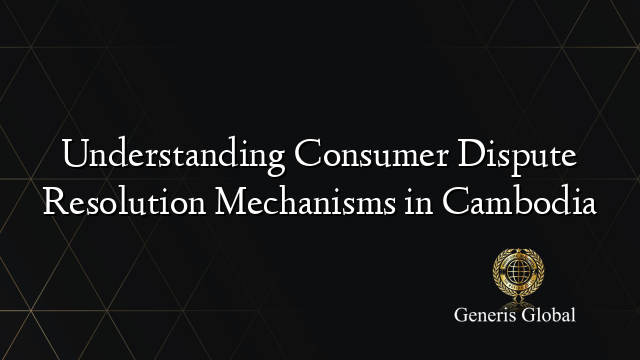 Understanding Consumer Dispute Resolution Mechanisms in Cambodia