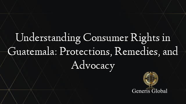 Understanding Consumer Rights in Guatemala: Protections, Remedies, and ...