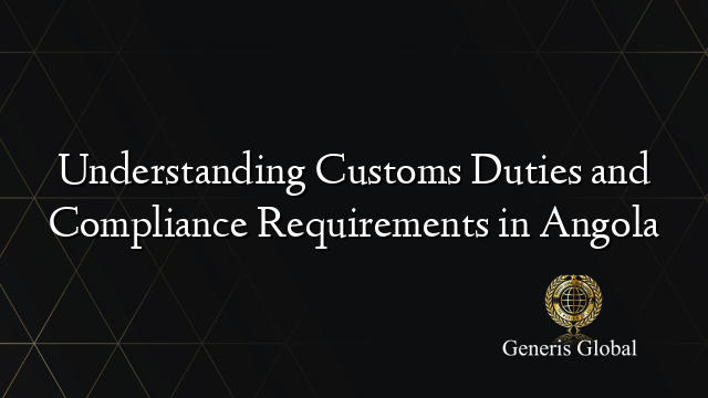 Understanding Customs Duties and Compliance Requirements in Angola