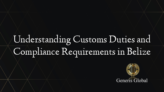 Understanding Customs Duties and Compliance Requirements in Belize