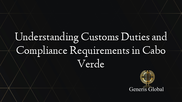 Understanding Customs Duties and Compliance Requirements in Cabo Verde