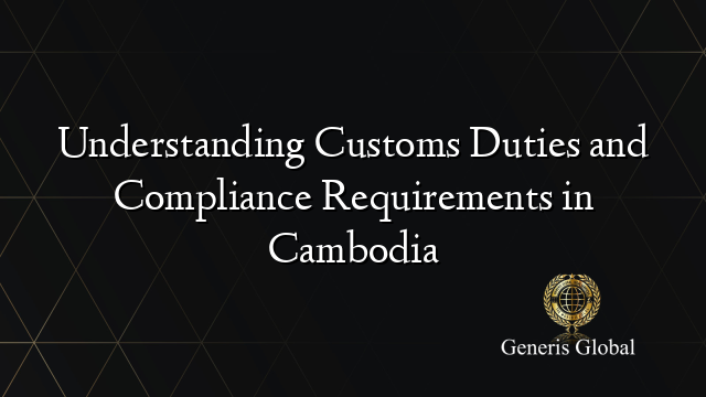 Understanding Customs Duties and Compliance Requirements in Cambodia