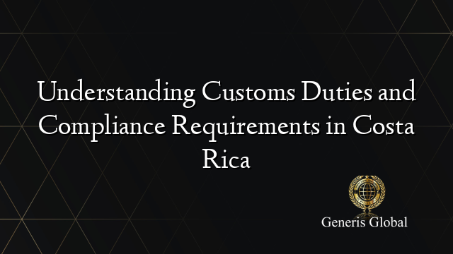 Understanding Customs Duties and Compliance Requirements in Costa Rica