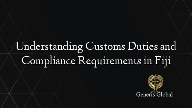 Understanding Customs Duties and Compliance Requirements in Fiji
