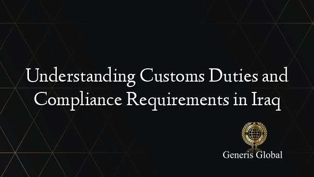 Understanding Customs Duties and Compliance Requirements in Iraq